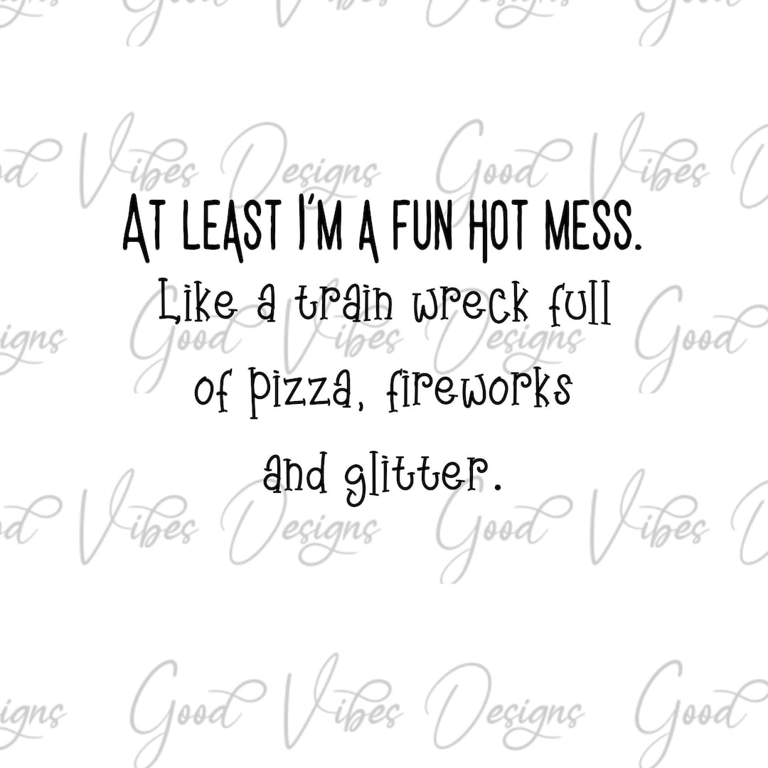 At Least I'm a Fun Hot Mess. Like a Train Wreck Full of Pizza ...