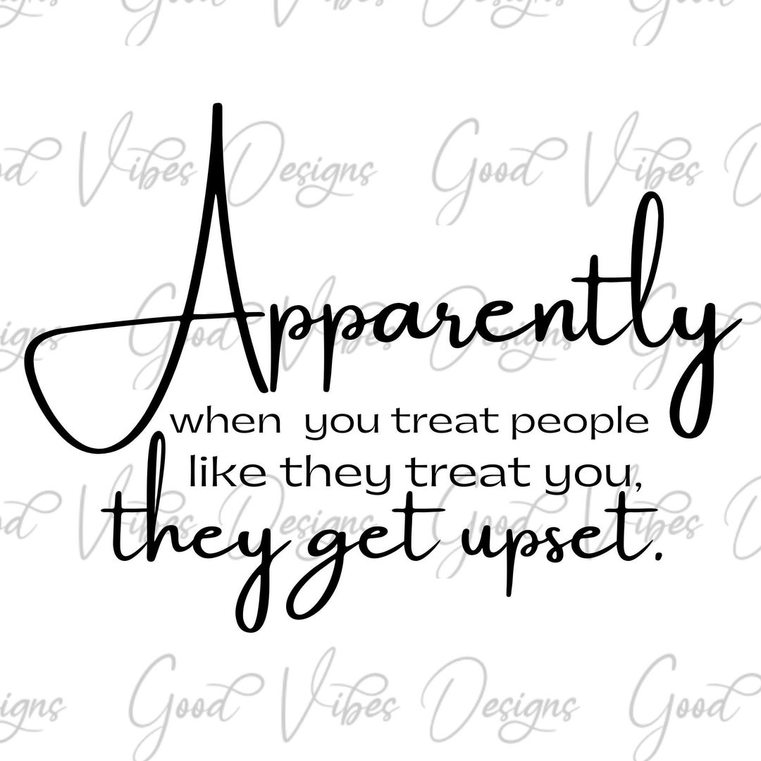 Apparently When You Treat People Like They Treat You They Get Upset ...