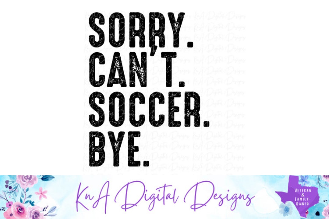 Sorry. Can't. Soccer. Bye | Grunge Design | Soccer PNG | Shirt Design ...