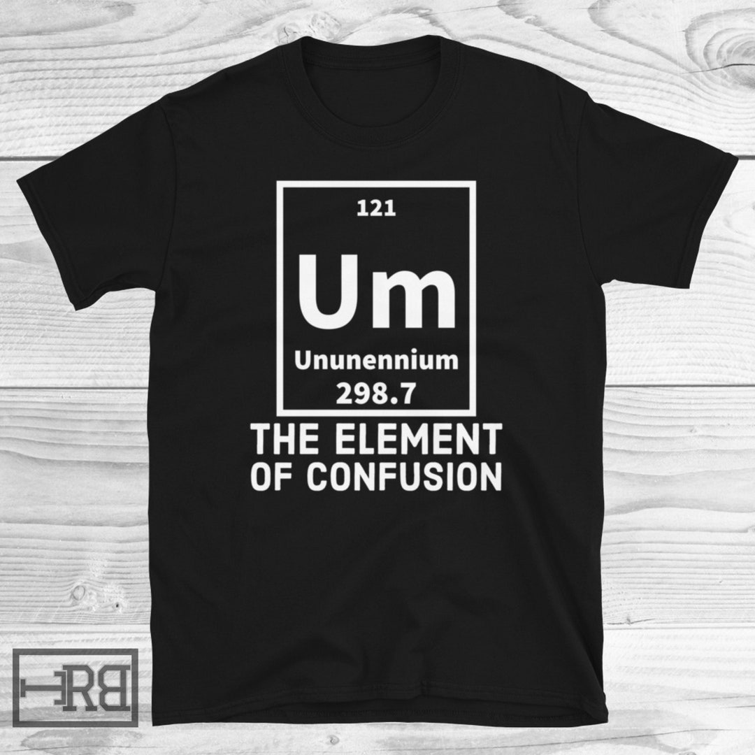 Um the Element of Confusion Shirt, Funny Chemistry Shirt, Funny Tee ...