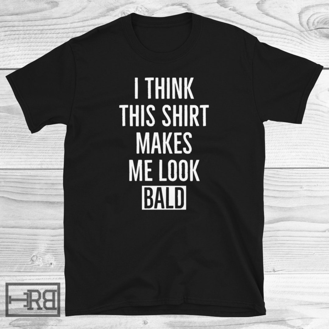 Funny Bald Shirt | I Think This Shirt Makes Me Look Bald Tee | Funny ...