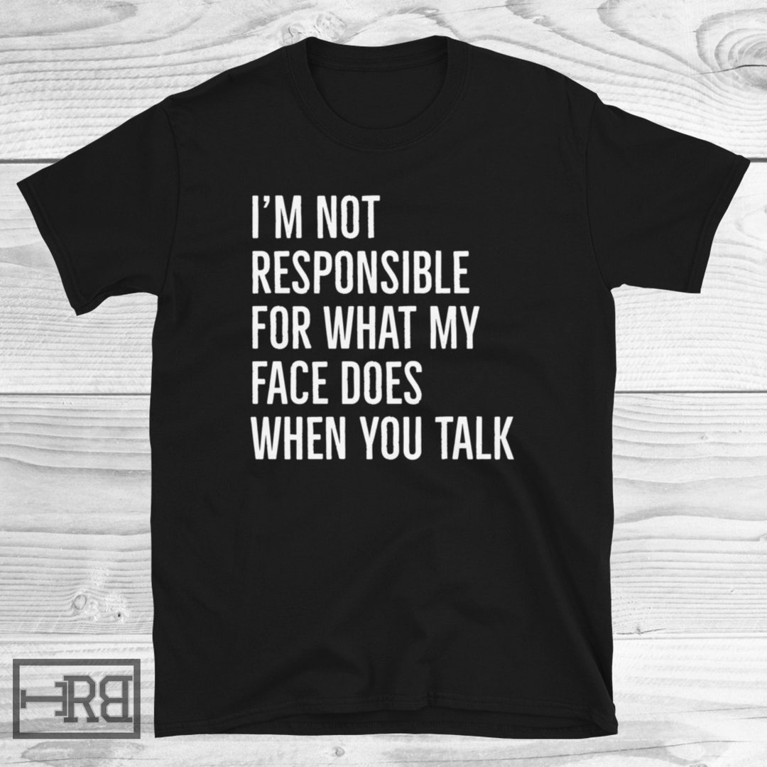 I'm Not Responsible for What My Face Does When You Talk Shirt ...