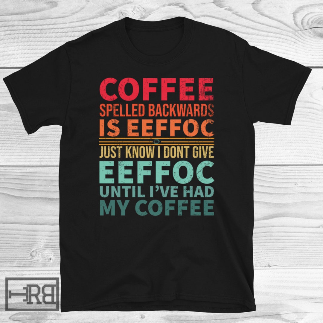 Coffee Spelled Backwards is Eeffoc, Funny Coffee Shirt, Just Know That ...