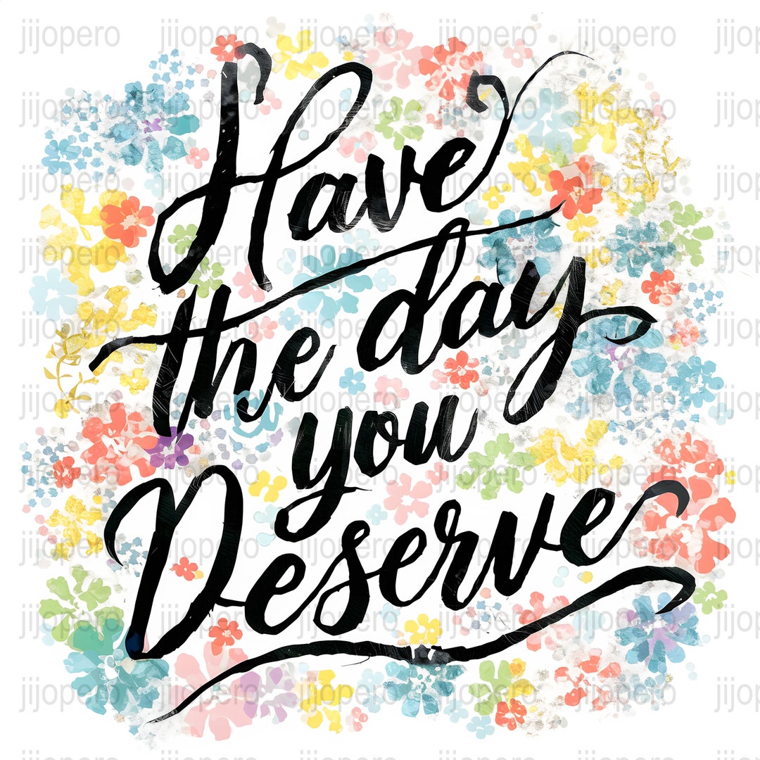 Have the Day You Deserve, Inspirational Quote PNG, Digital Download ...