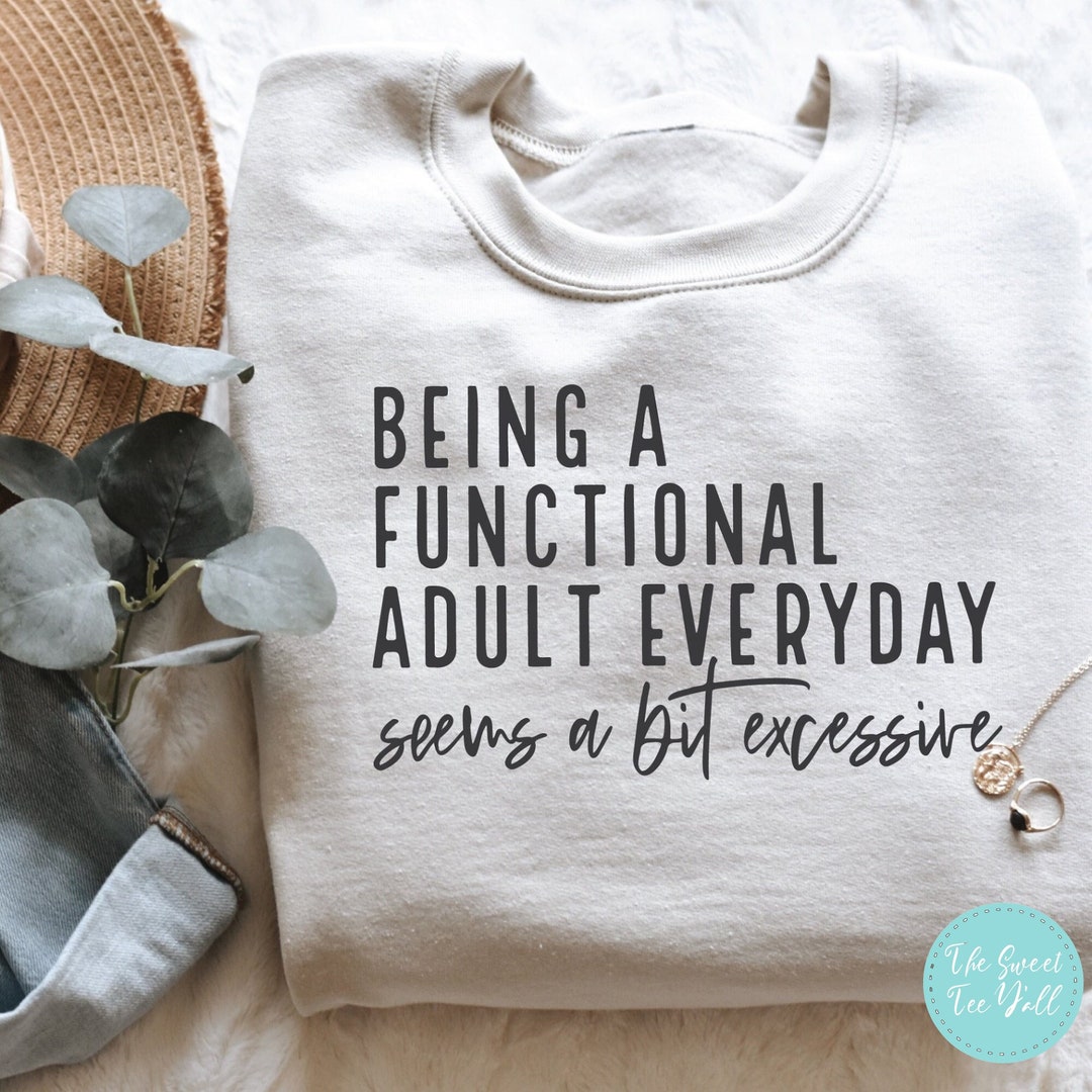 Being A Functional Adult Everyday Seems A Bit Excessive Sweatshirt ...