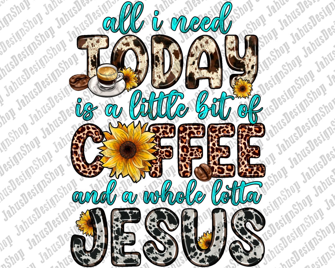 All I Need Today is a Little Bit of Coffee and a Whole Lotta Jesus Png ...