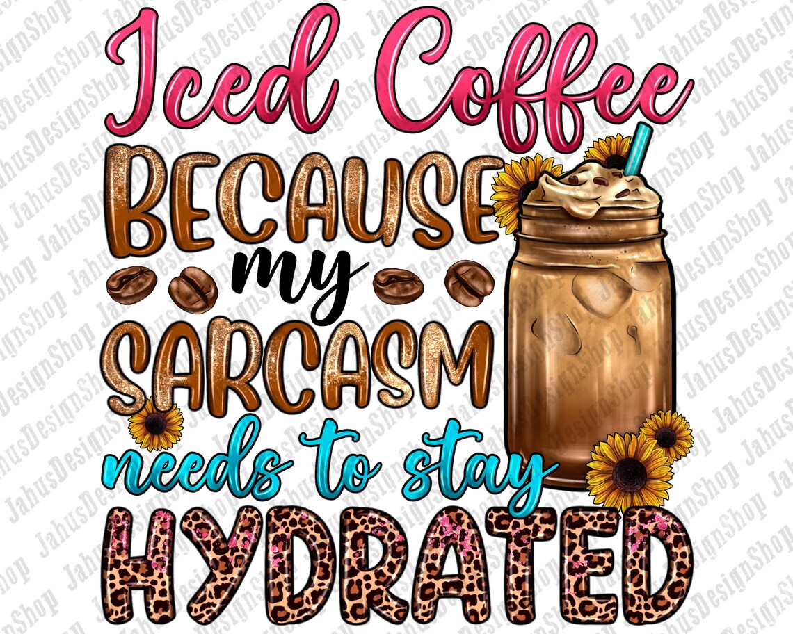 Iced Coffee Because My Sarcasm Needs to Stay Hydrated Png Sublimation ...