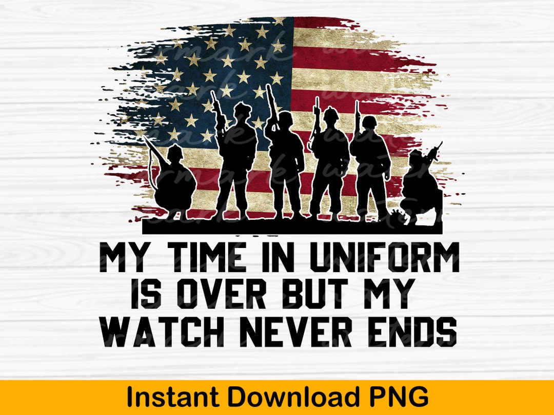 My Time in Uniform is Over but My Watch Never Ends Png, Military Png ...