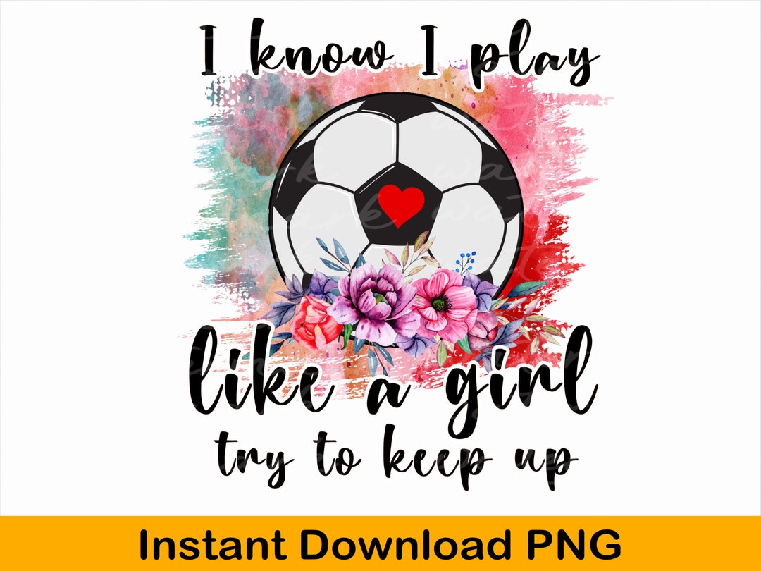 Soccer Sublimation Designs Downloads, I Know I Play Like a Girl PNG ...
