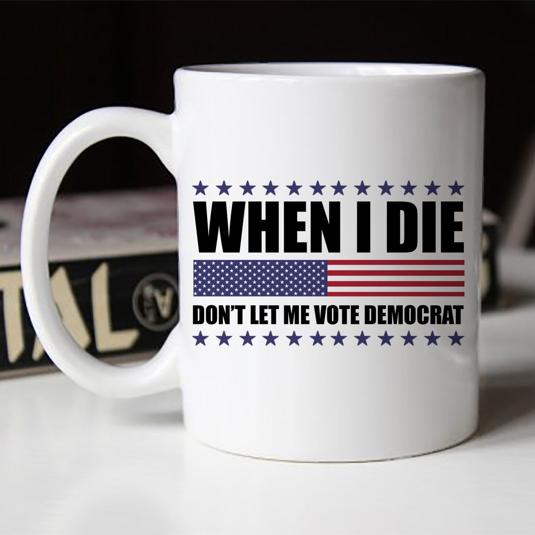 When I Die Don't Let Me Vote Democrat Funny Mug, Republican, Political ...