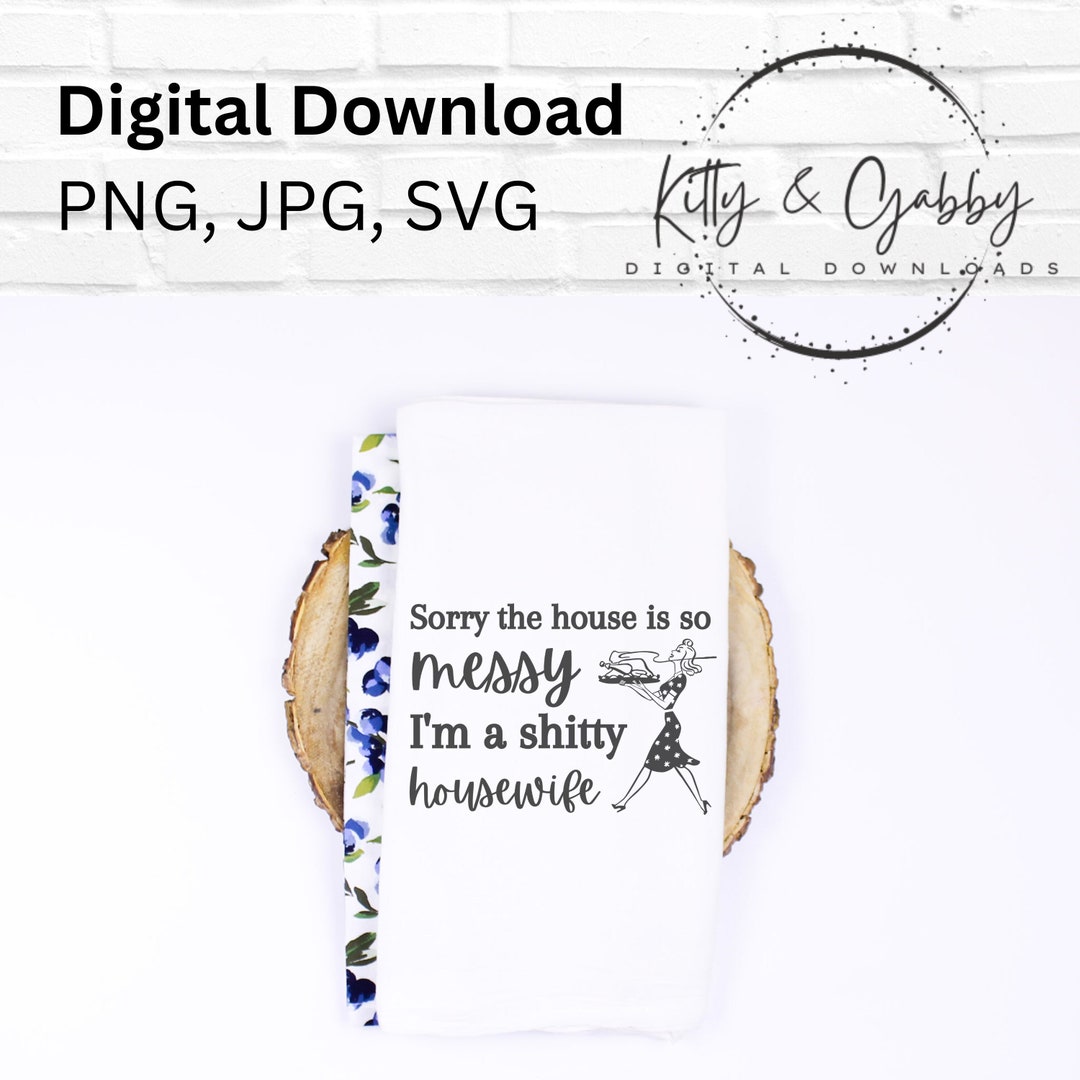 Sorry the House is a Mess, I'm a Shi**y Housewife Jpg, Svg, Png, Funny ...