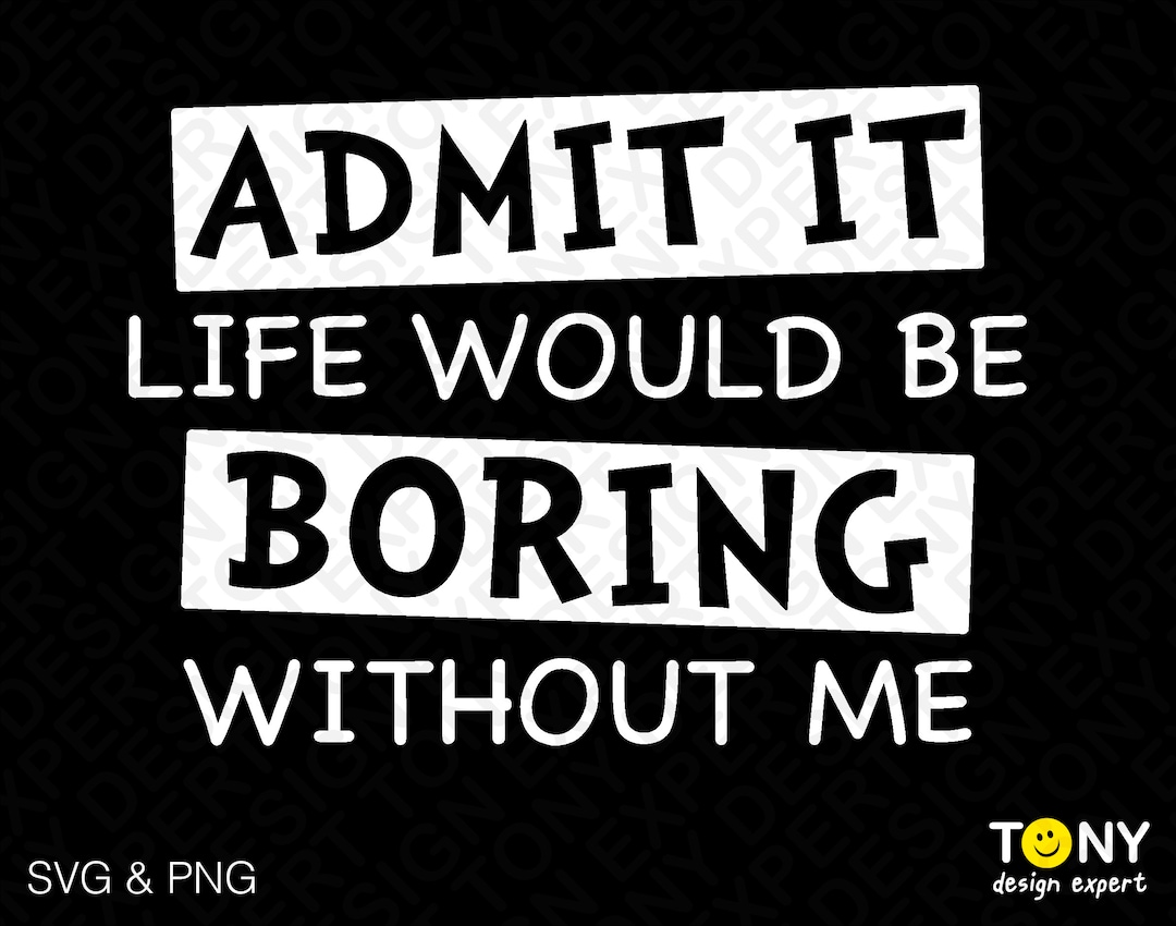 Admit It Life Would Be Boring Without Me Svg, Funny Sarcastic Sassy ...