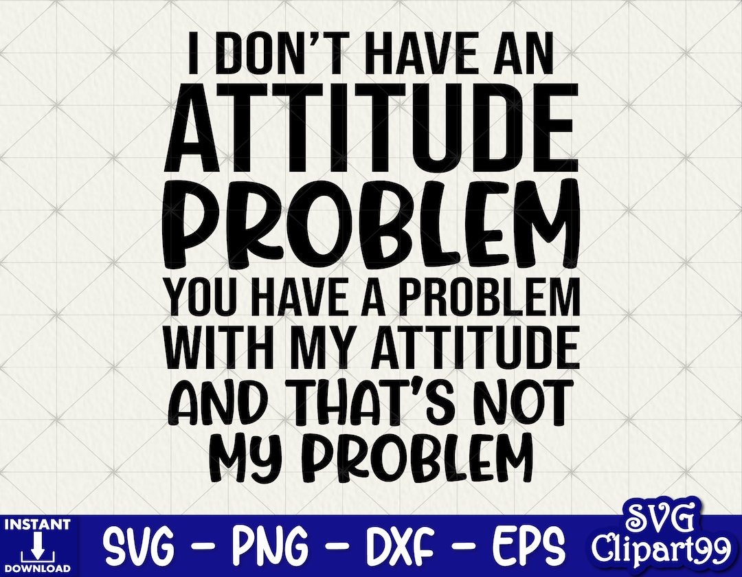 I Don't Have an Attitude Problem, You Have a Problem With My Attitude ...