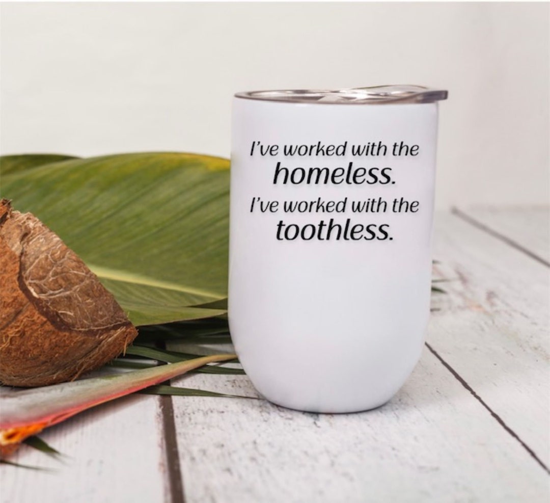 I Have Worked With the Homeless ,I Have Worked With the Toothless, 12oz ...