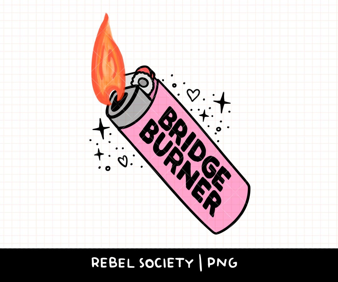 Bridge Burner PNG May the Bridges I Burn Light My Way Healthy ...