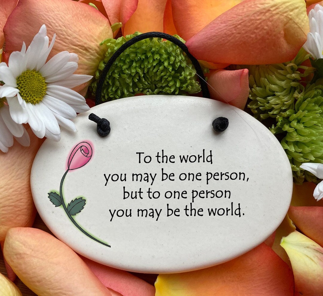To the World You May Be One Person but to One Person You May Be the ...