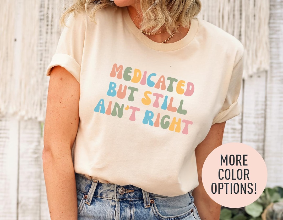 Medicated but Still Ain't Right Shirt, Funny Shirt, Funny Mental Health ...