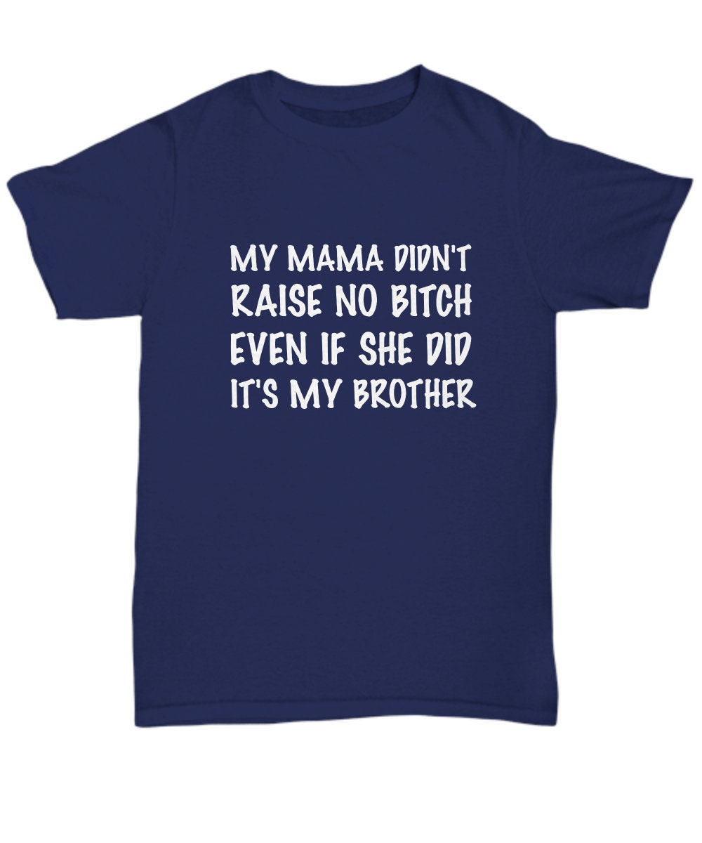 Funny Tshirt For Him My Mama Didnt Raise No Bitch T For Brother