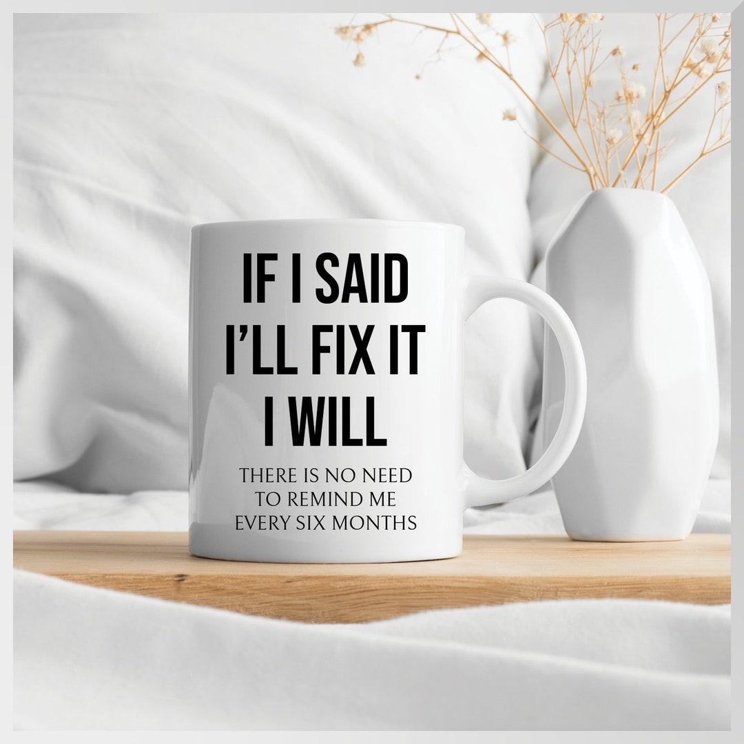 11 Oz "if I Said I'll Fix It I Will There is No Need to Remind Me Every Six Months" Mug, Gift ...