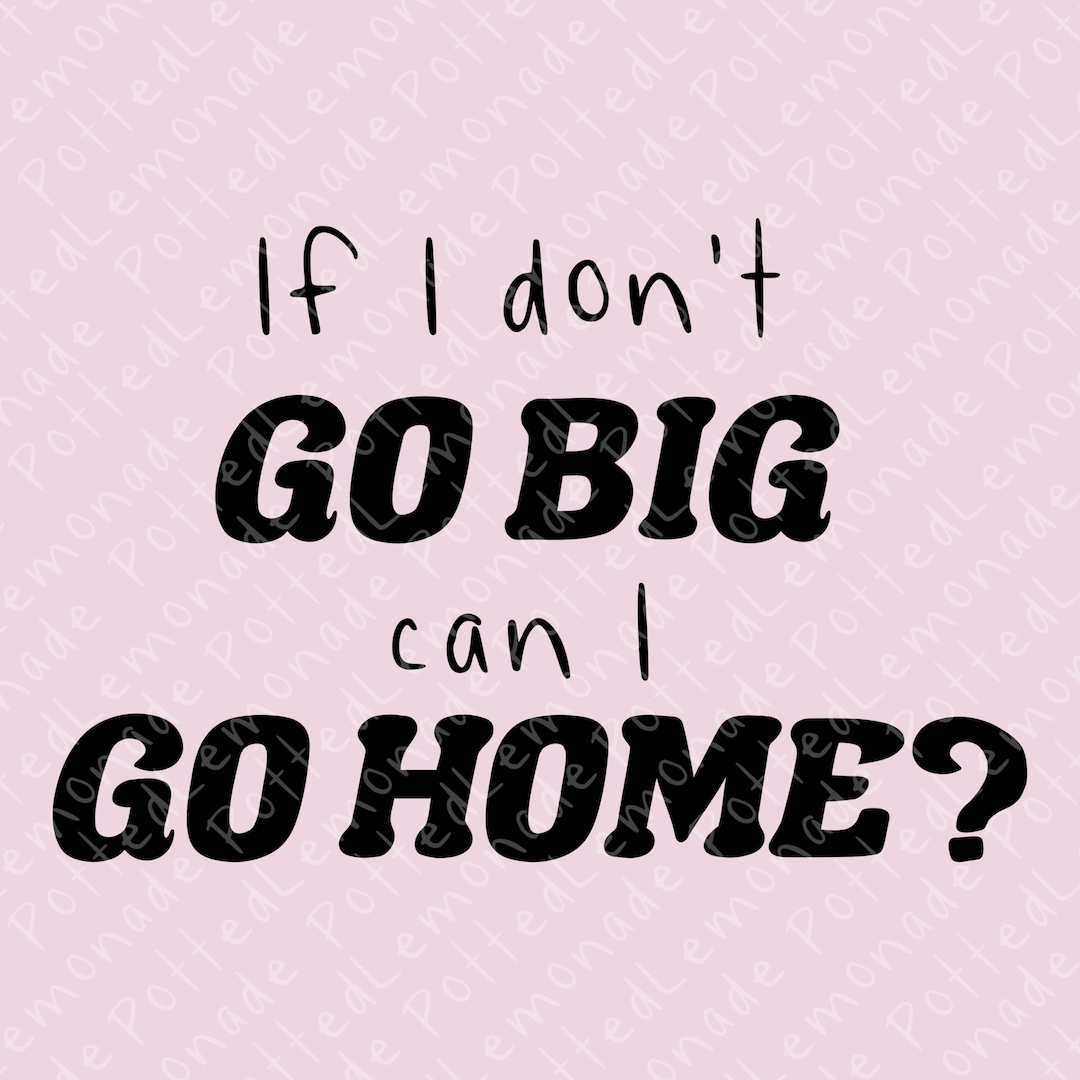 If I Don't Go Big, Can I Go Home? PNG - Transparent Background for ...