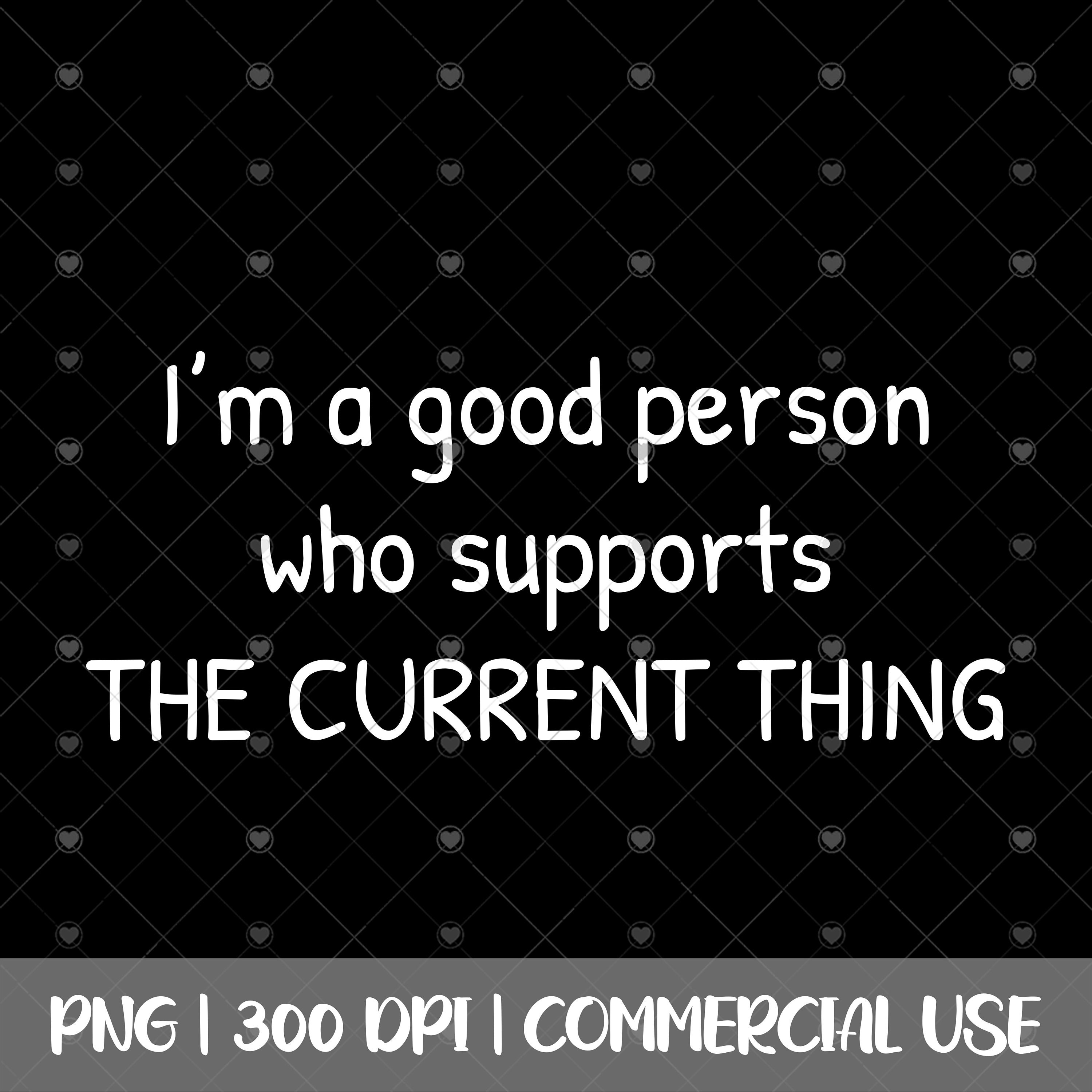 I'm A Good Person Who Supports the Current Thing PNG Funny Png ...