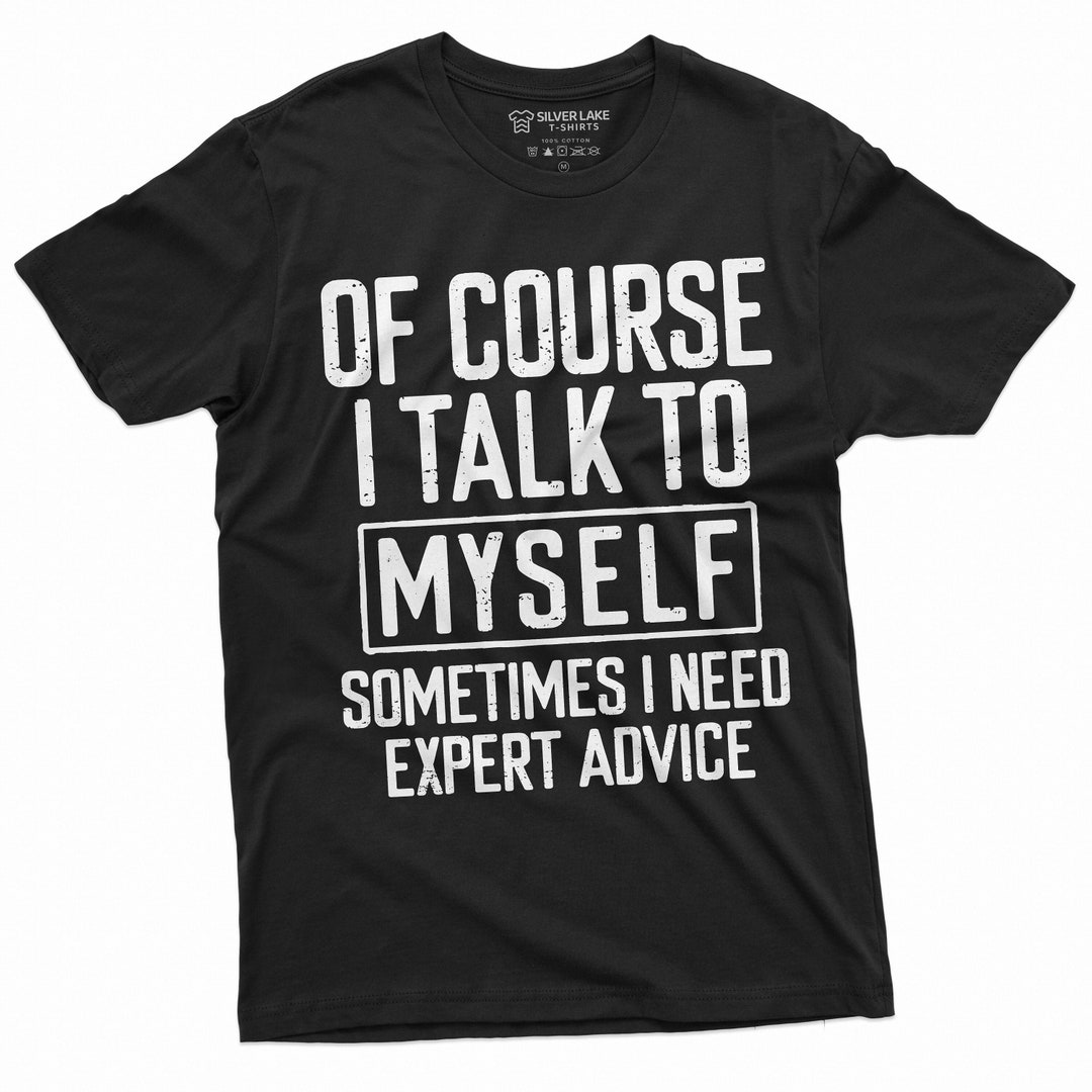 Of Course I Talk to Myself I Need Expert Advice Shirt Humor Shirt Funny ...