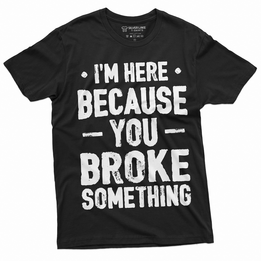I'm Here Because You Broke Something Shirt Funny Sarcastic T-shirt ...