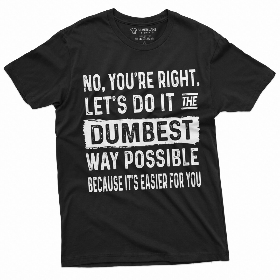 Funny Sarcastic Shirt No You Are Right Let's Do It the Dumbest Way ...