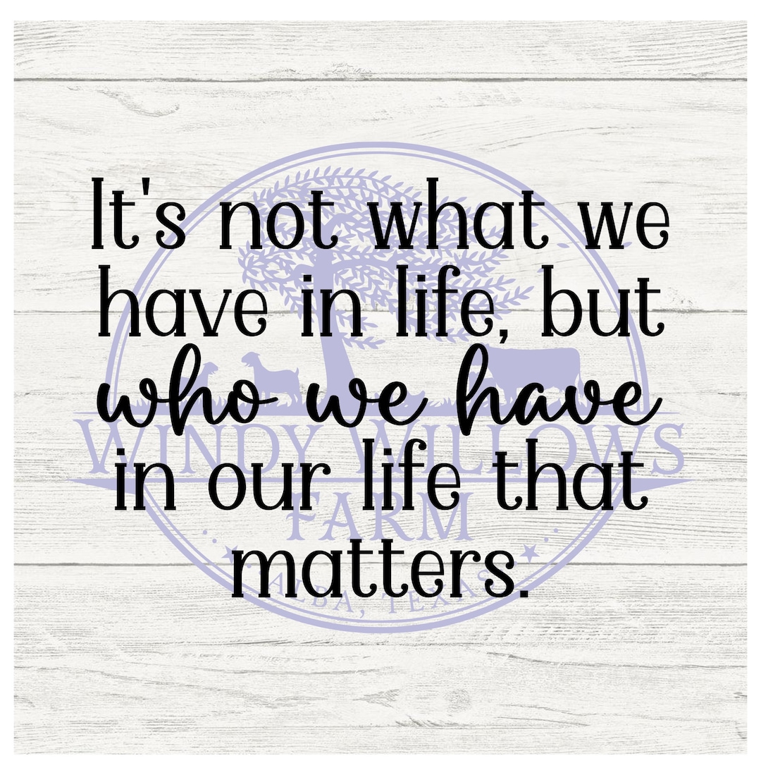 It's Not What We Have in Life, but Who We Have in Our Life That Matters ...