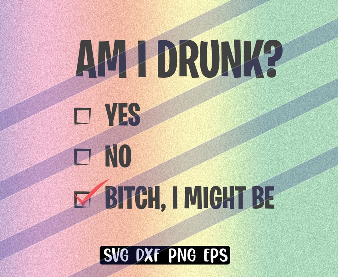 Am I Drunk Svg Dxf Png Eps Bitch I Might Be Vector Cricut Cutfile ...