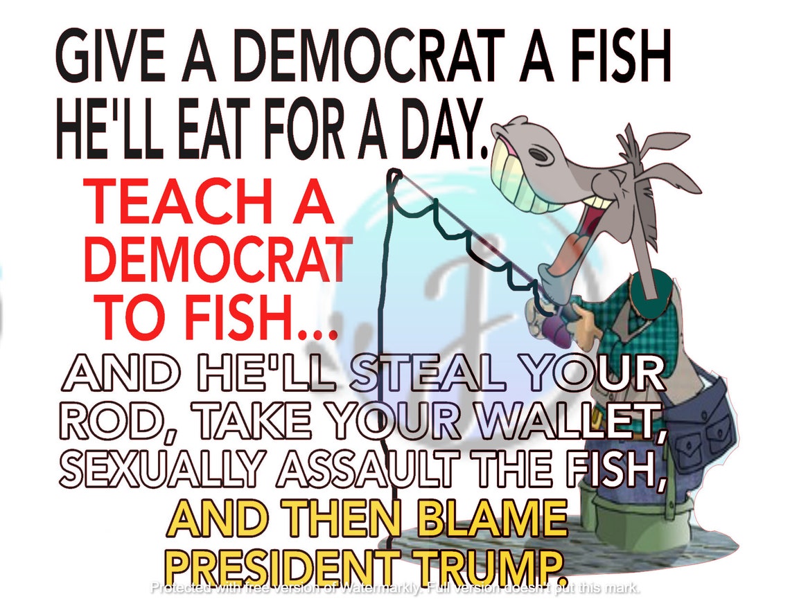 Give a Democrat a Fish He'll Eat for a Day. Teach a Democrat to Fish He ...
