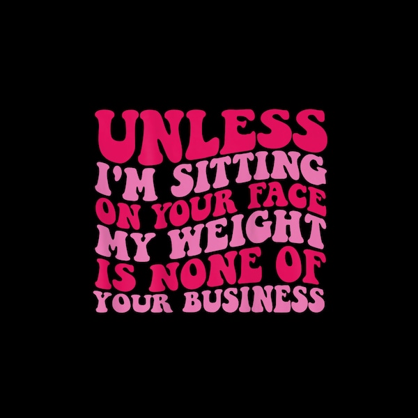 Unless I'm Sitting on Your Face My Weight is None of Your Business Svg ...
