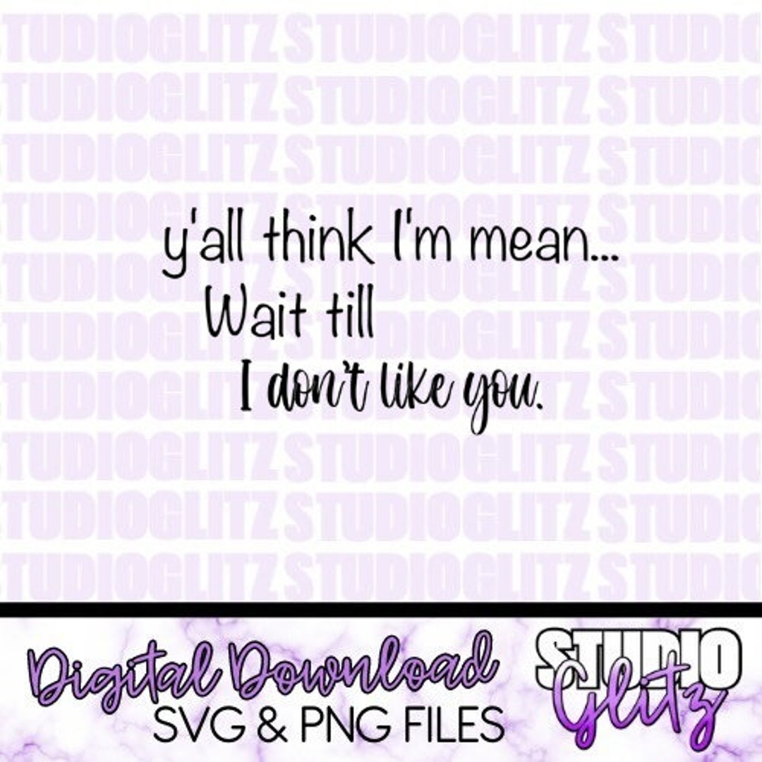 Y'all Think I'm Mean... Wait Till I Don't Like You - Svg- Png- Digital ...