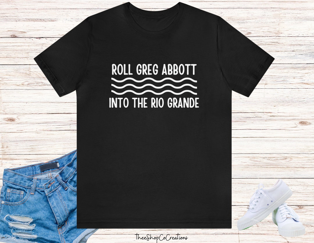 Roll Greg Abbott in the Rio Grande Tee/womens Rights/greg Abbott Hates ...
