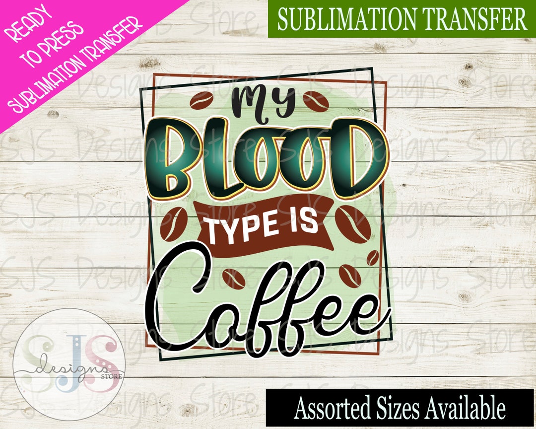 My Blood Type is Coffee 1, Sublimation Transfer Ready to Press, Funny ...