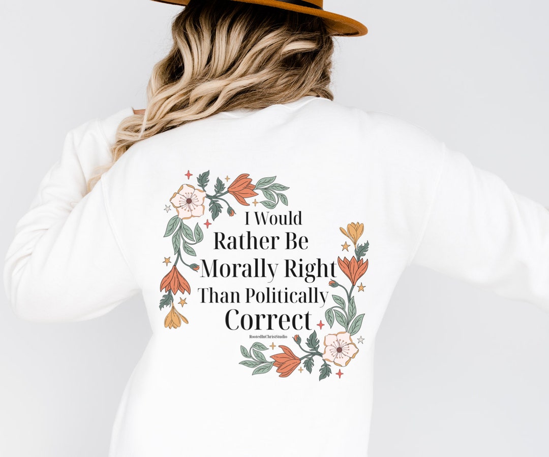 I Would Rather Be Morally Right Than Politically Correct Sweatshirt ...