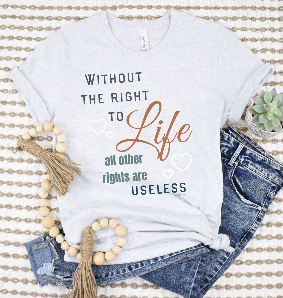 Without the Right to Life All Other Rights Are Useless, Pro Life Shirt ...