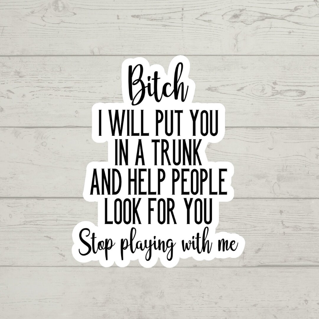 Bitch I Will Put You in a Trunk and Help People Look for You Sticker ...