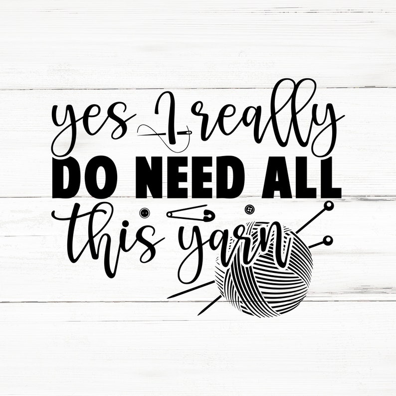 Yes I Really Do Need All This Yarn Svg Knitting Png Knitting | Etsy