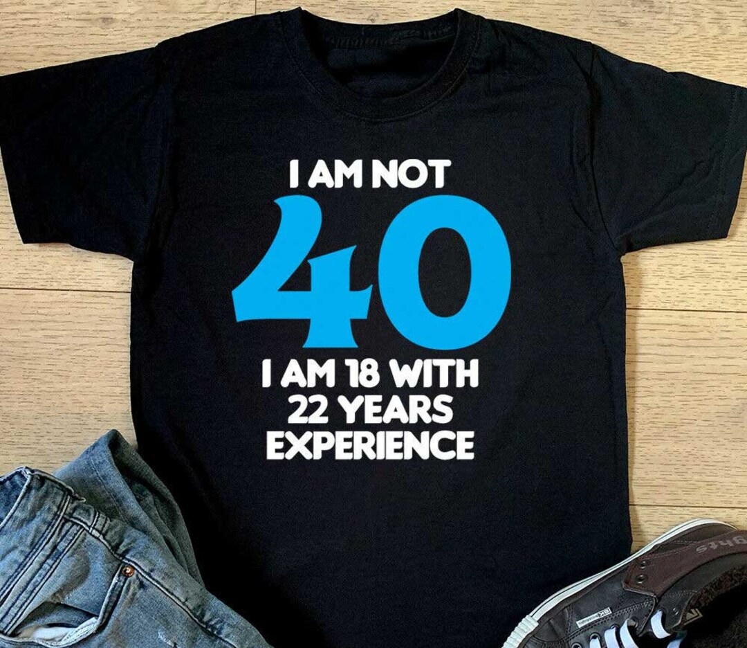 I Am Not 40 I Am 18 With Experience T-shirt - Mens Funny 40th Birthday ...