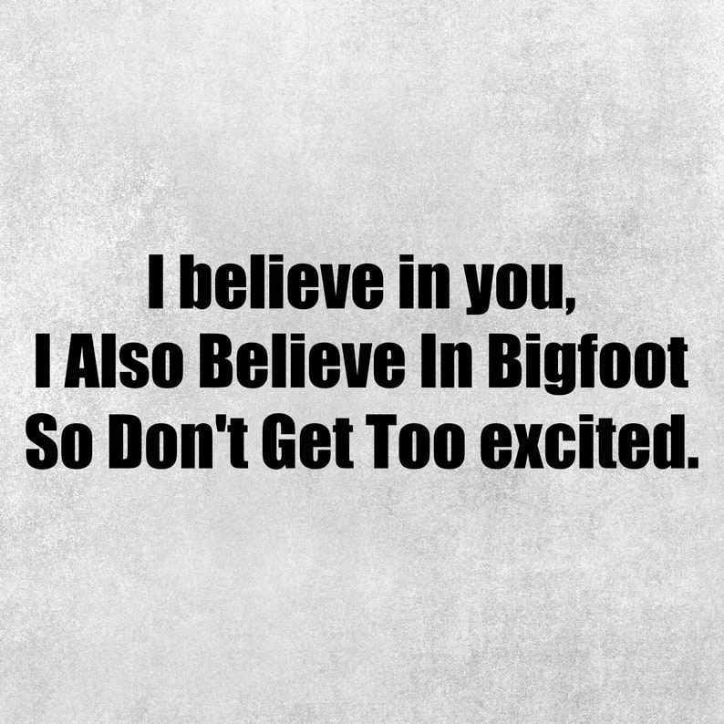 I Believe in You I Also Believe in Bigfoot so Don't Get Too Excited Svg Funny Tshirt Big Foot ...