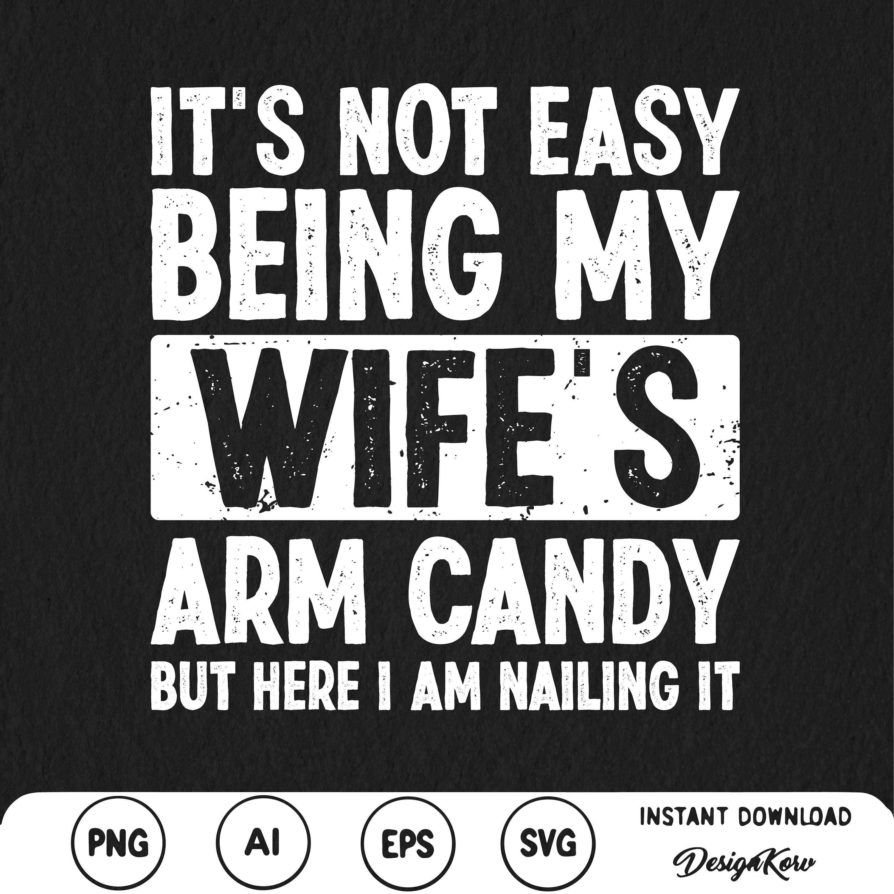It's Not Easy Being My Wife's Arm Candy but Here I Am Nailing It Svg ...
