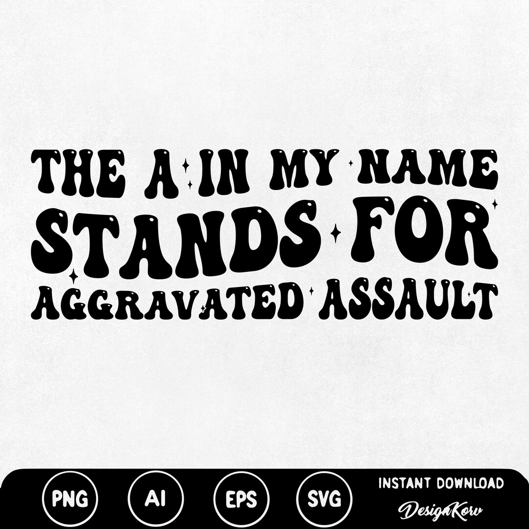 The A in My Name Stands for Aggravated Assault Sarcastic Svg Png ...