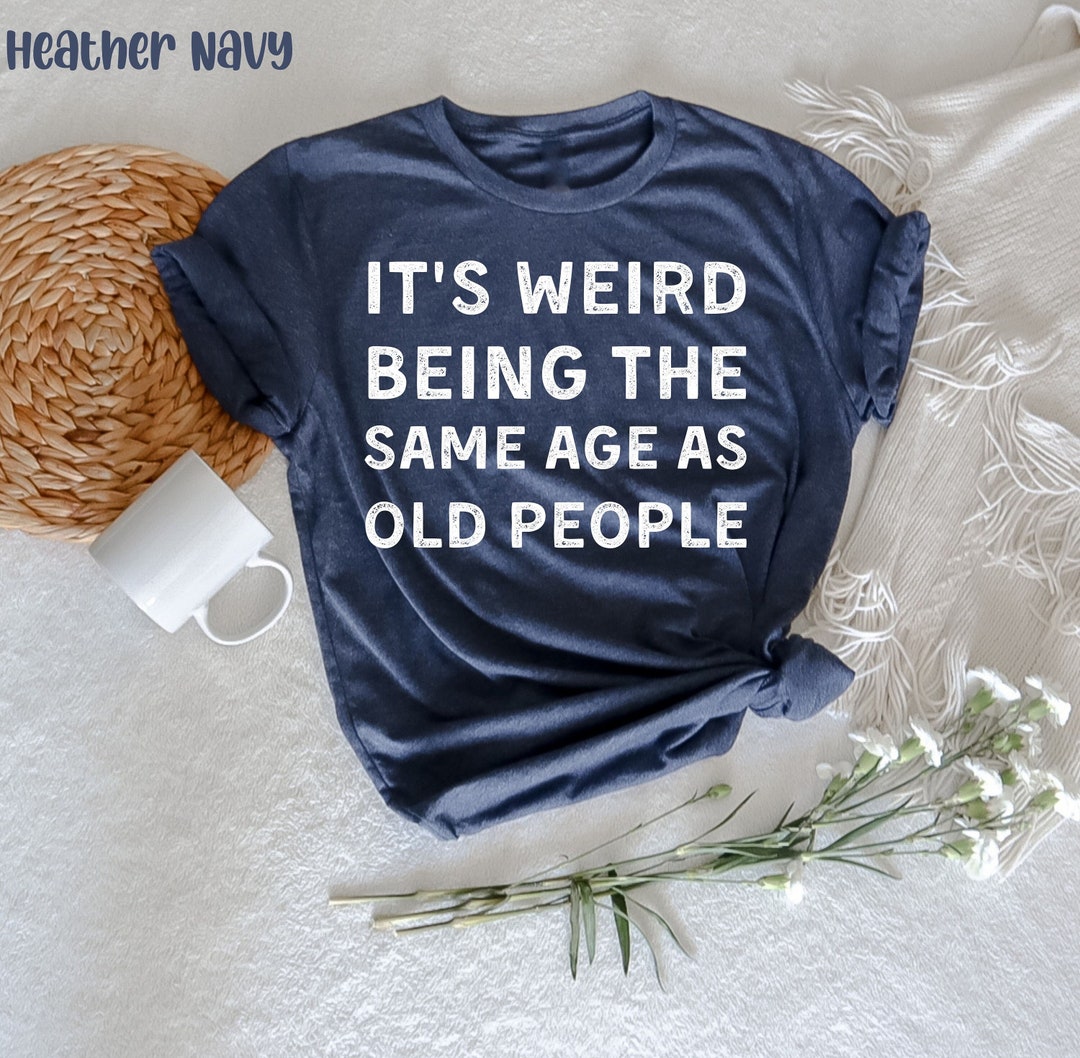 It's Weird Being the Same Age as Old People T-shirt, Sarcastic T-shirt ...