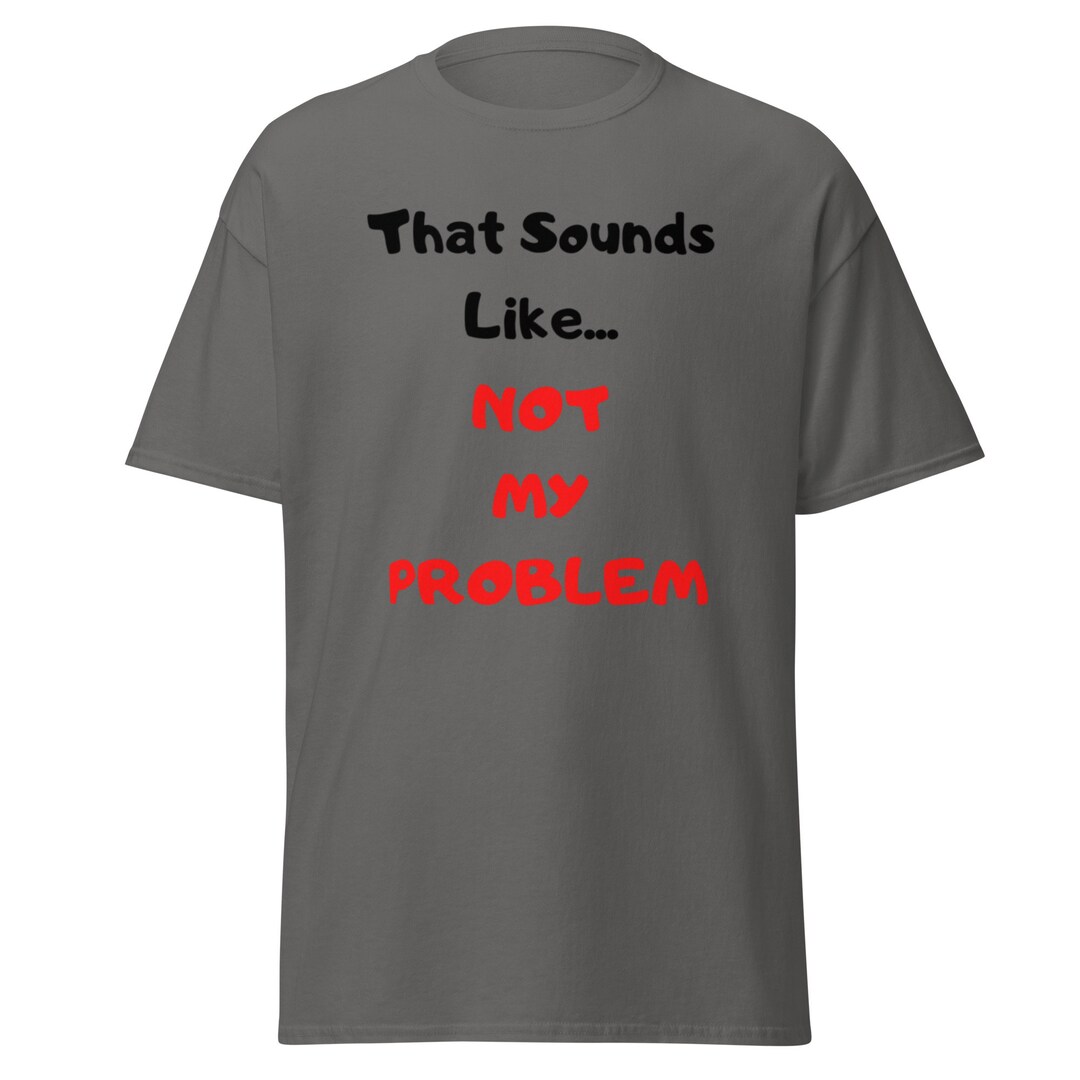 That Sounds Like...not MY PROBLEM T-shirt Funny T-shirt Gift for Him ...