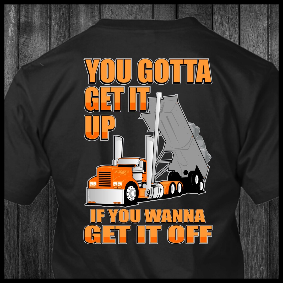You Gotta Get It up If You Wanna Get It off End Dump Truck Trucker T-shirt - Etsy