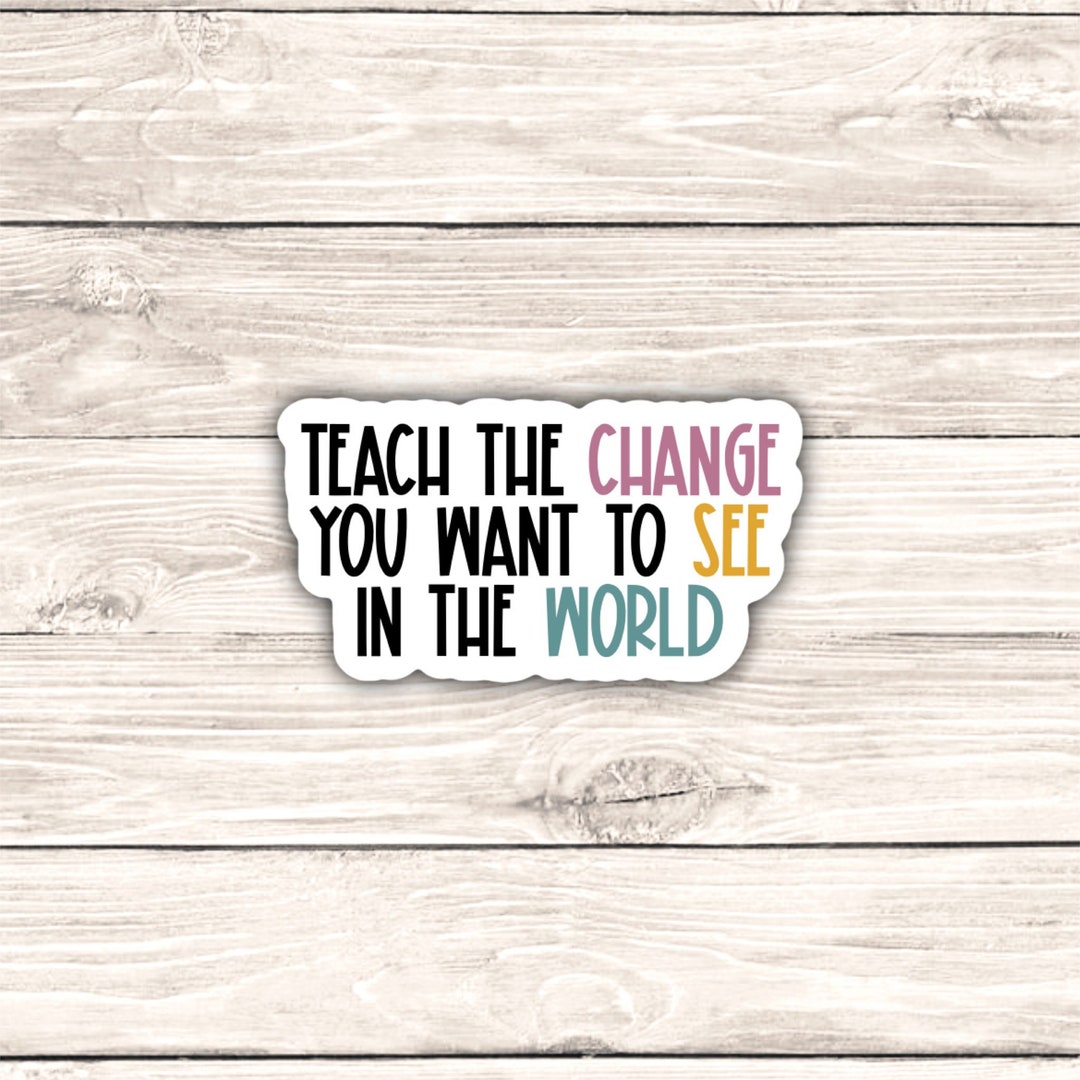 Teach the Change You Want to See in the World Sticker, Teacher Stickers ...