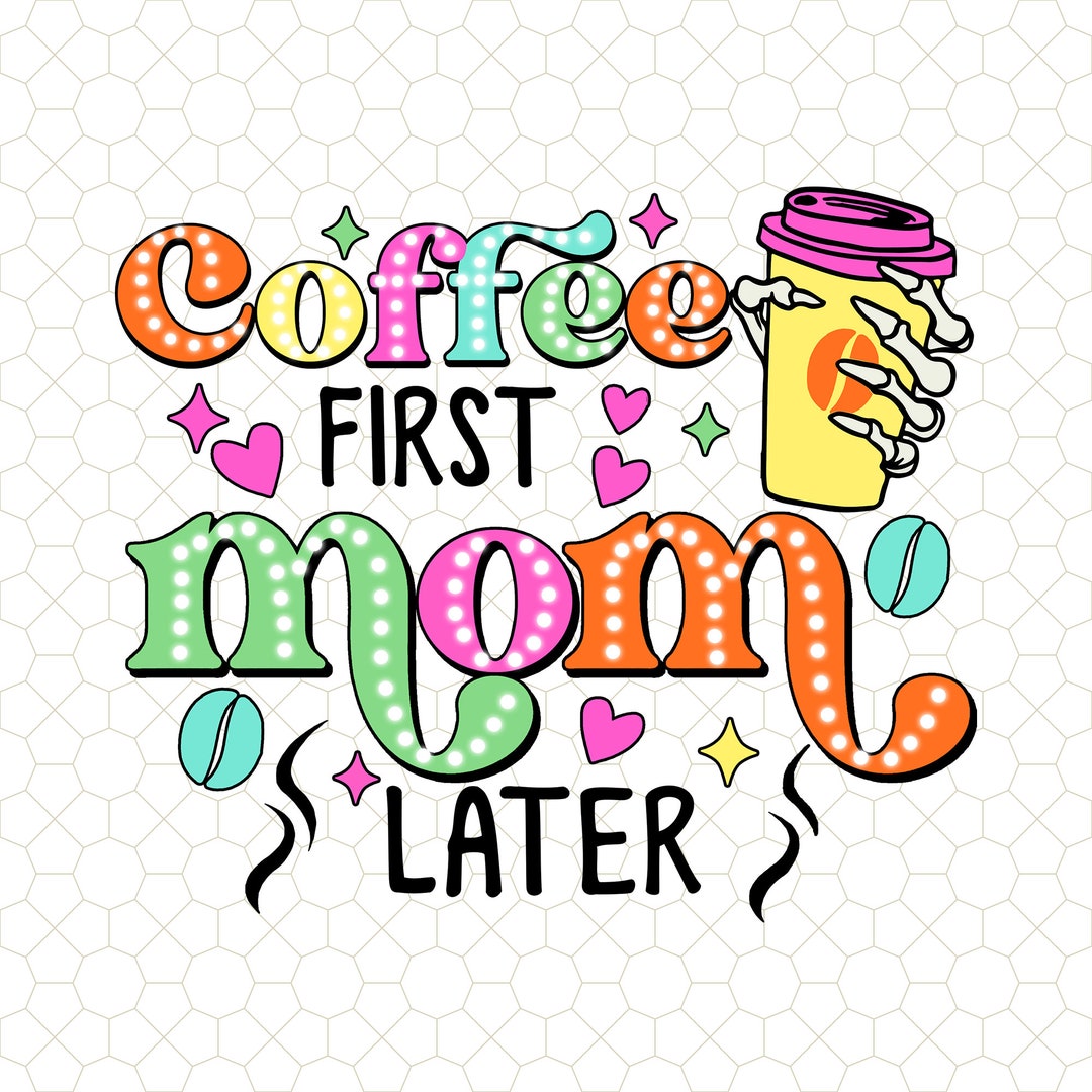 Coffee First Mom Later Png, Coffee Mom Png, Mothers Day Png, Coffee ...