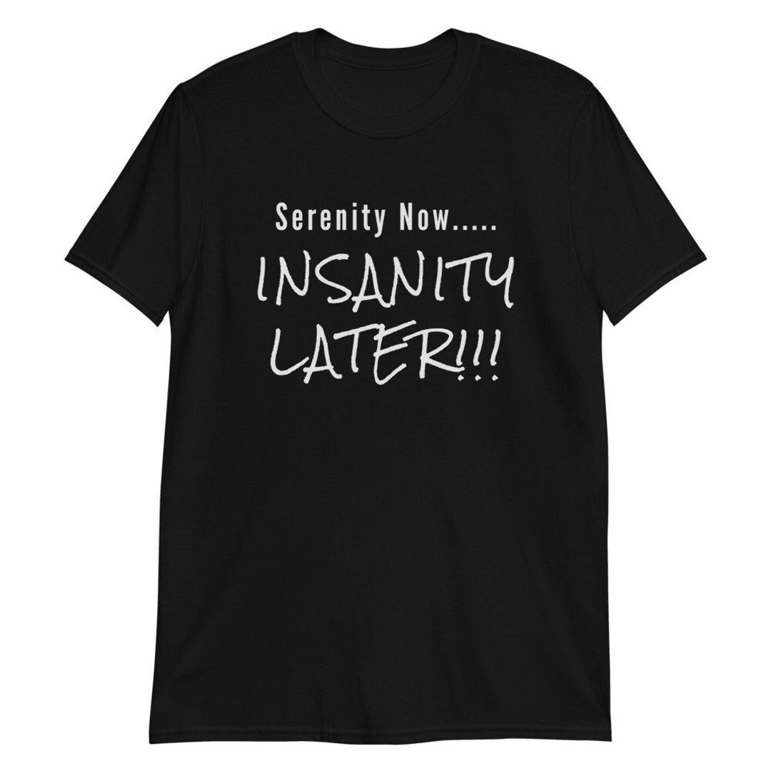 Serenity T-shirt, Insanity Tee, Serenity Now, Insanity Later - Etsy