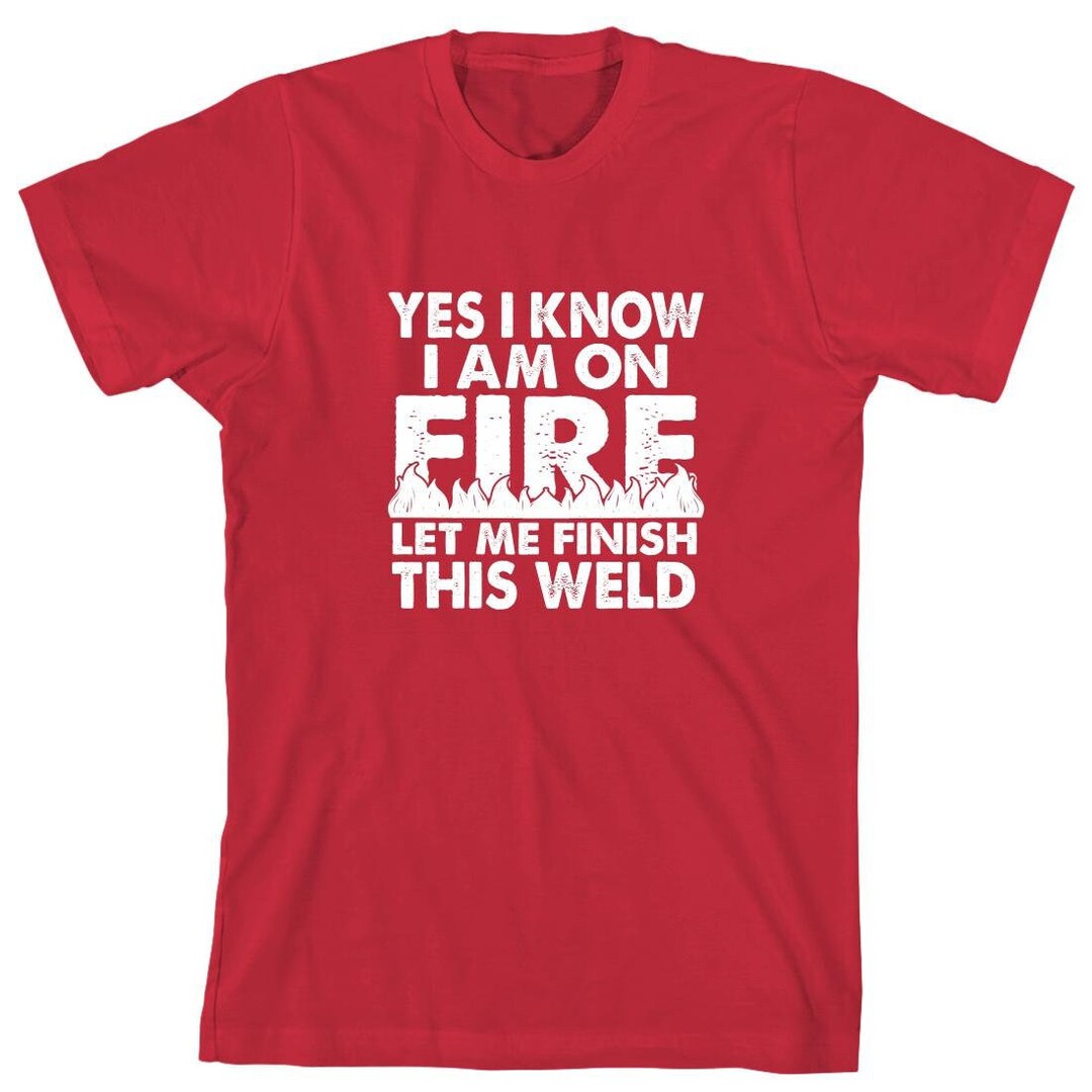 Yes I Know I Am on Fire Let Me Finish This Weld Shirt, Christmas Gift ...